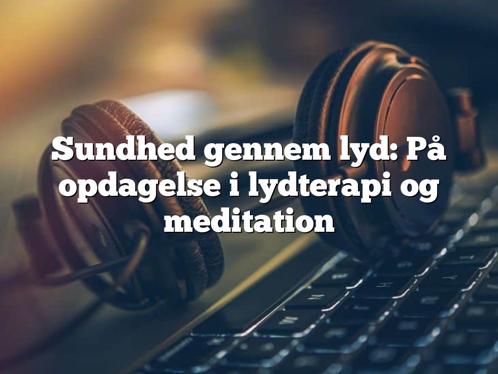 Sundhed gennem lyd: På opdagelse i lydterapi og meditation - BasimWorld
