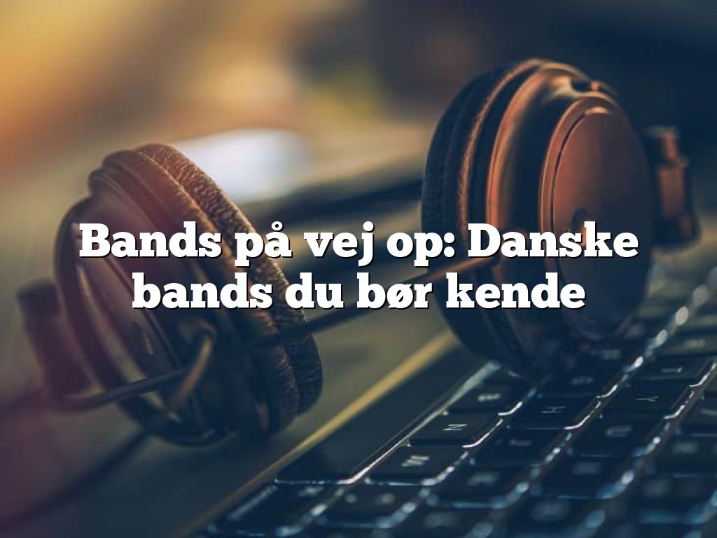 Bands på vej op: Danske bands du bør kende - BasimWorld