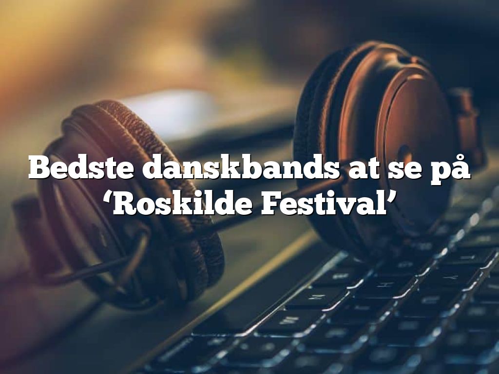 Bedste danskbands at se på 'Roskilde Festival' - BasimWorld