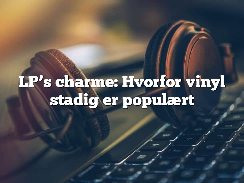LP's charme: Hvorfor vinyl stadig er populært - BasimWorld