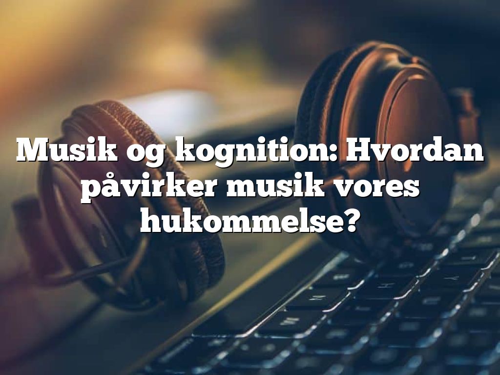 Musik og kognition: Hvordan påvirker musik vores hukommelse? - BasimWorld