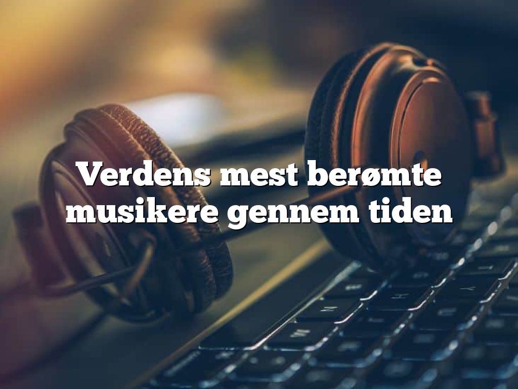 Verdens mest berømte musikere gennem tiden - BasimWorld